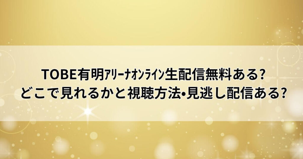 TOBE有明ｱﾘｰﾅ2024ｵﾝﾗｲﾝ生配信無料ある?どこで見れるかと視聴方法•見逃し配信ある? | Liveforhope